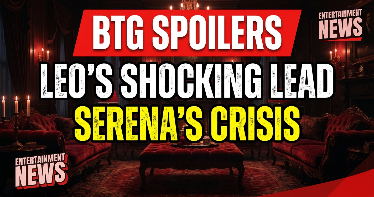 BTG Spoilers: Leo's Shocking Lead, Serena's Crisis & a Dark Warning ...